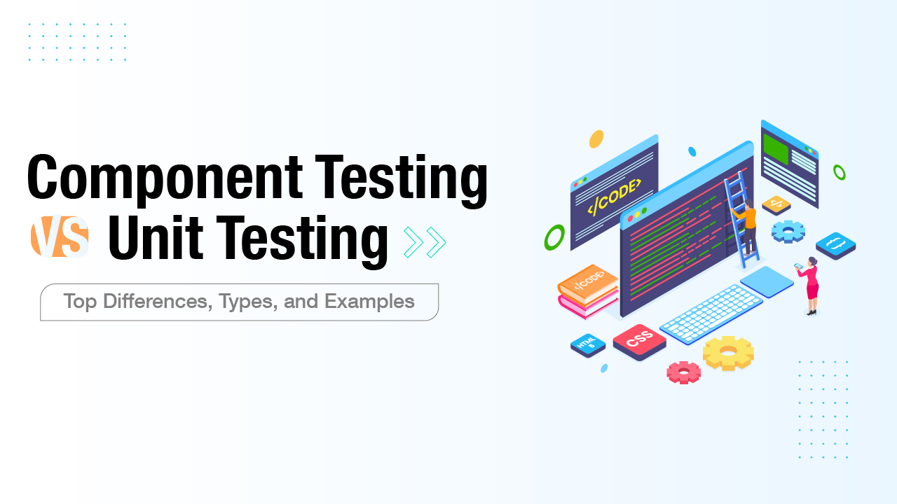 Component Testing Vs Unit Testing Top Differences Types And Examples